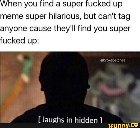 When you find a super fucked up meme super hilarious, but can't tag ...