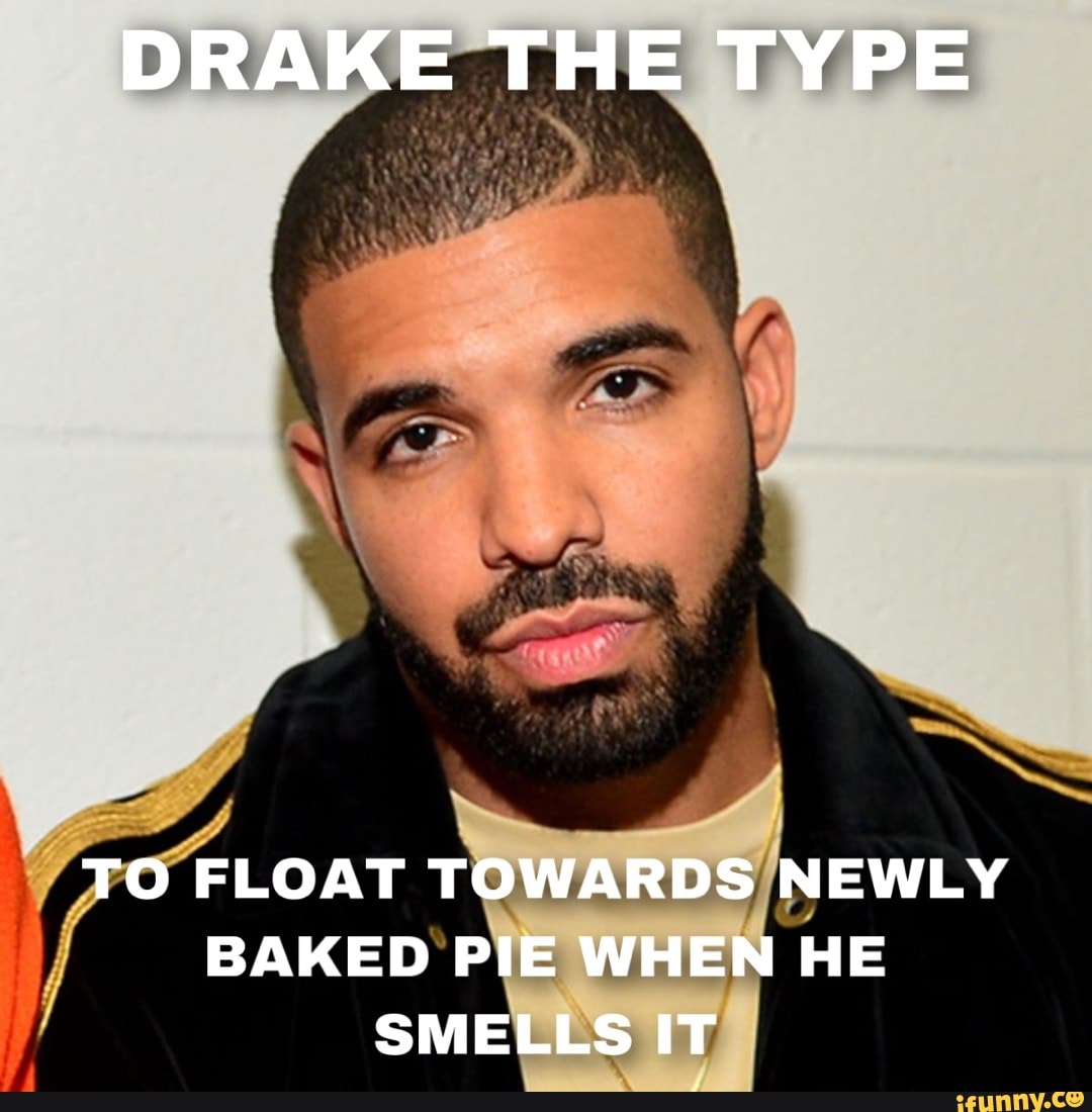 DRAKE THE TYPE TO FLOAT TOWARDS NEWLY BAKED PIE WHEN HE SMELLS IT - iFunny