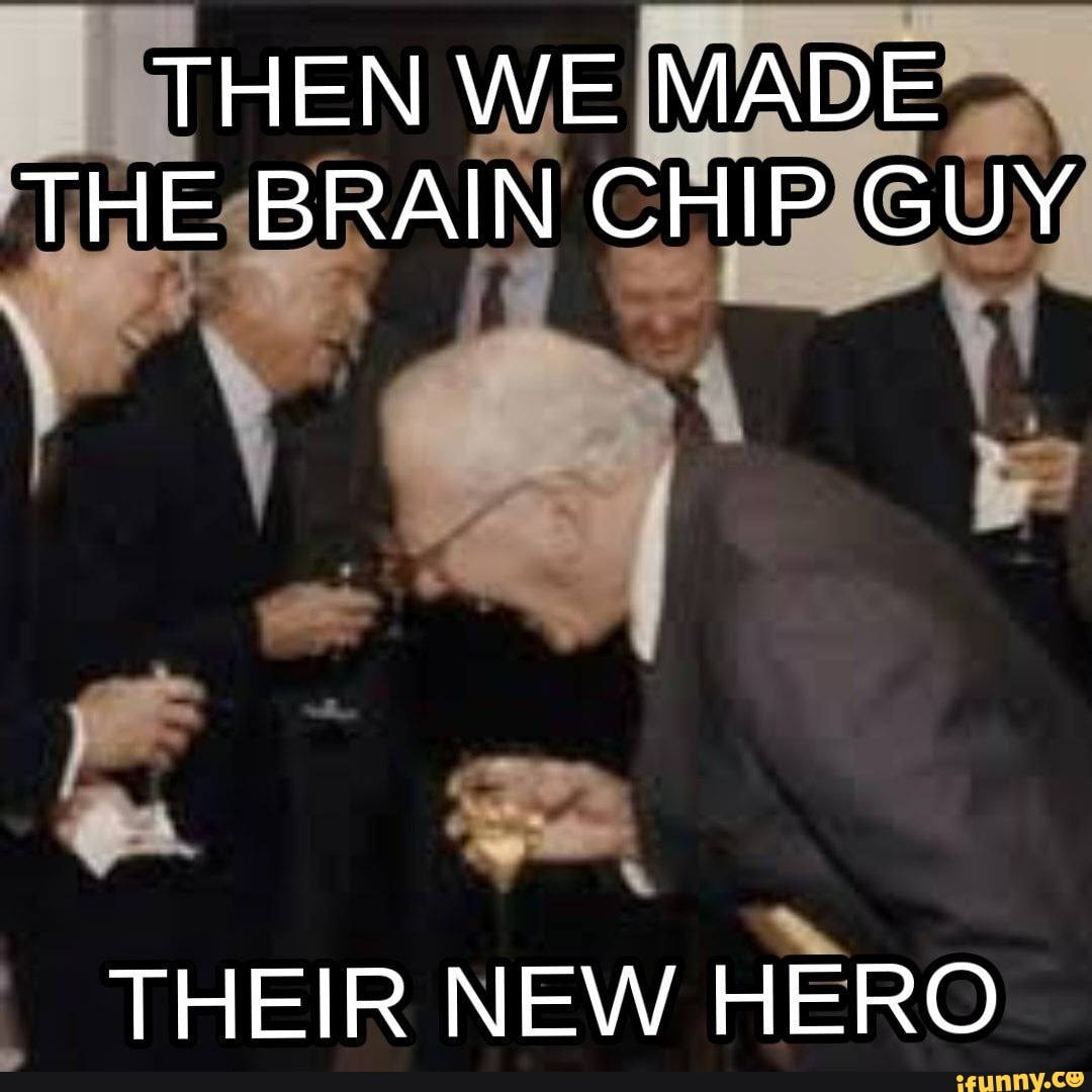 THEN WE MADE THE BRAIN CHIP GUY THEIR NEW HERO - iFunny
