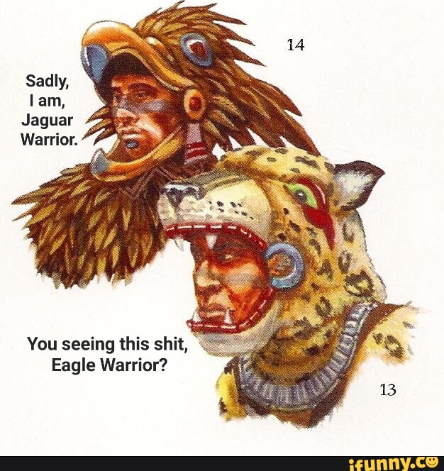 14 Sadly, lam, Jaguar Warrior. You seeing this shit, Eagle Warrior ...