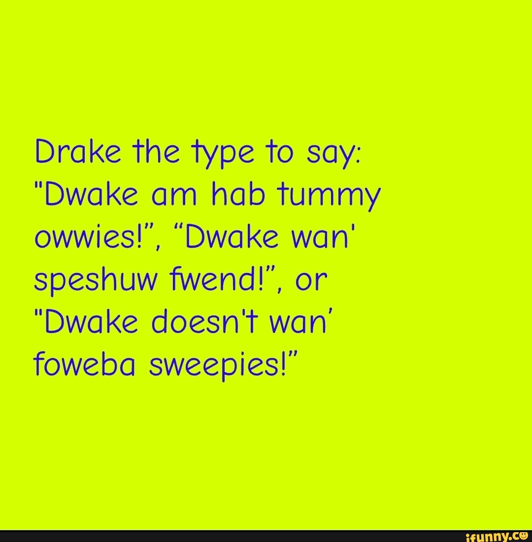 Drake the type to say: "Dwake am hab tummy owwies!", "Dwake wan ...