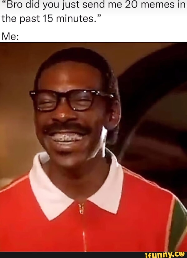 "BrO id you just send me 20 memes in the past 15 minutes." Me: - iFunny