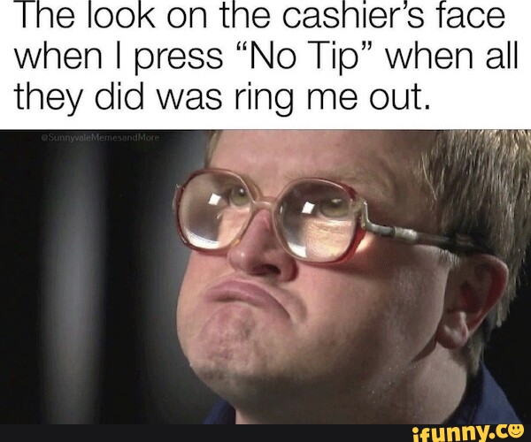 Look on the cashiers tace when I press "No Tip" when all they did was ...