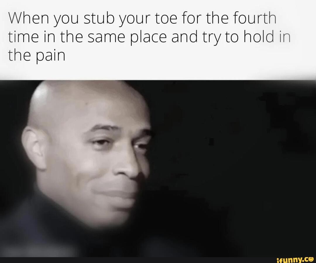 When you stub your toe for the fourth time in the same place and try to ...