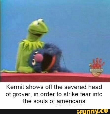 Kermit shows off the severed head of grover, in order to strike fear ...