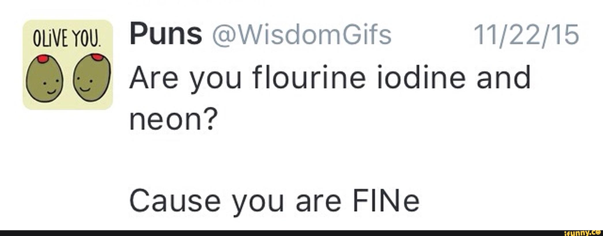 OIJ'VEYOU. Puns @WisdomGifS 11/22/15 . . Are you flourine iodine and ...