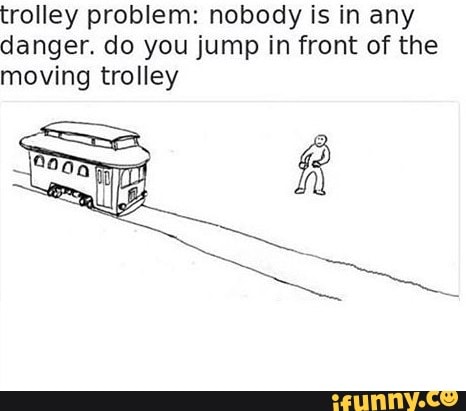Trolley problem: nobody is in any danger. do you jump in front of the ...