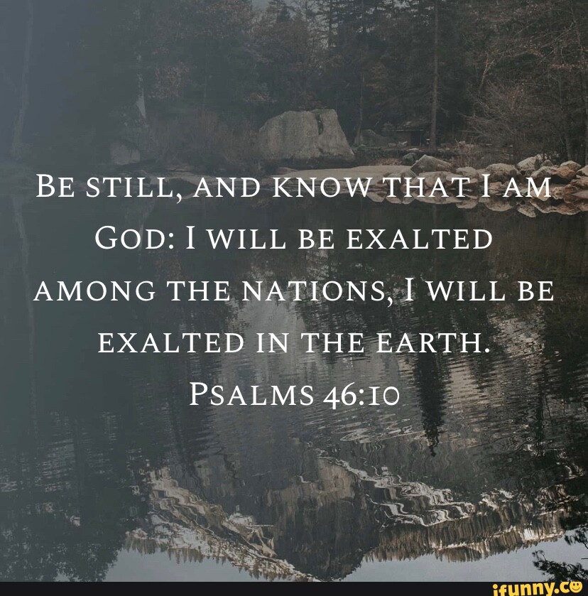 BE STILL, AND KNOW THATI AM GOD: I WILL BE EXALTED AMONG THE NATIONS, I ...