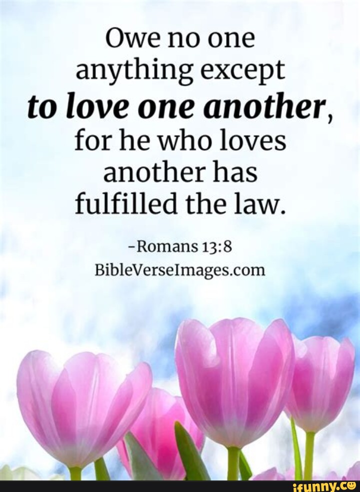 Owe no one anything except to love one another, for he who loves ...