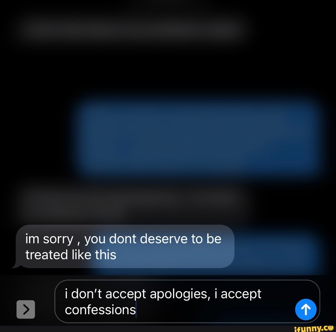 Im sorry , you dont deserve to be treated like this i don't accept ...