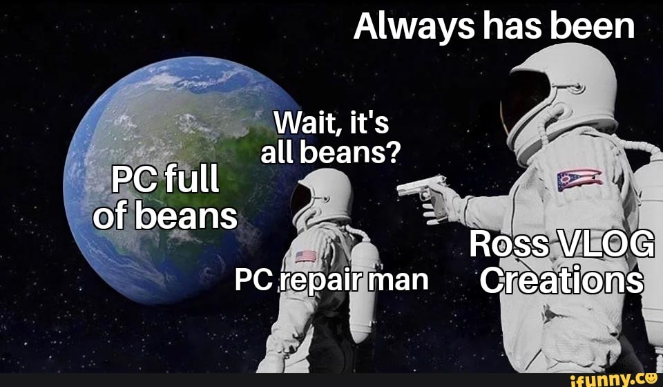 Always has been Wait, it's all beans? PC full of beans Ross VLOG PC ...