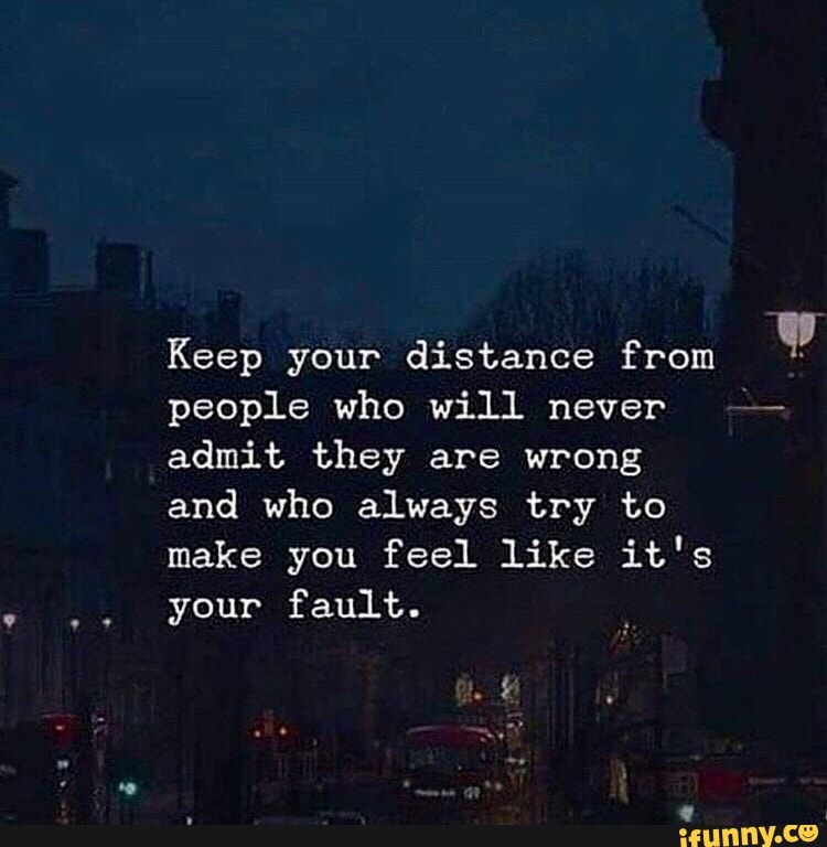 Keep your distance from ', people who will never - admit they are wrong ...