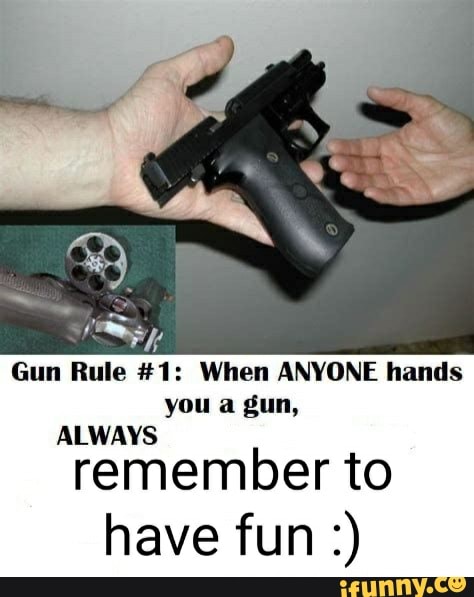 Gun Rule #1; When ANYONE hands you a gun, ALWAYS remember to have fun ...