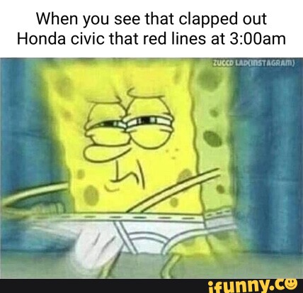 When you see that clapped out Honda civic that red lines at - iFunny