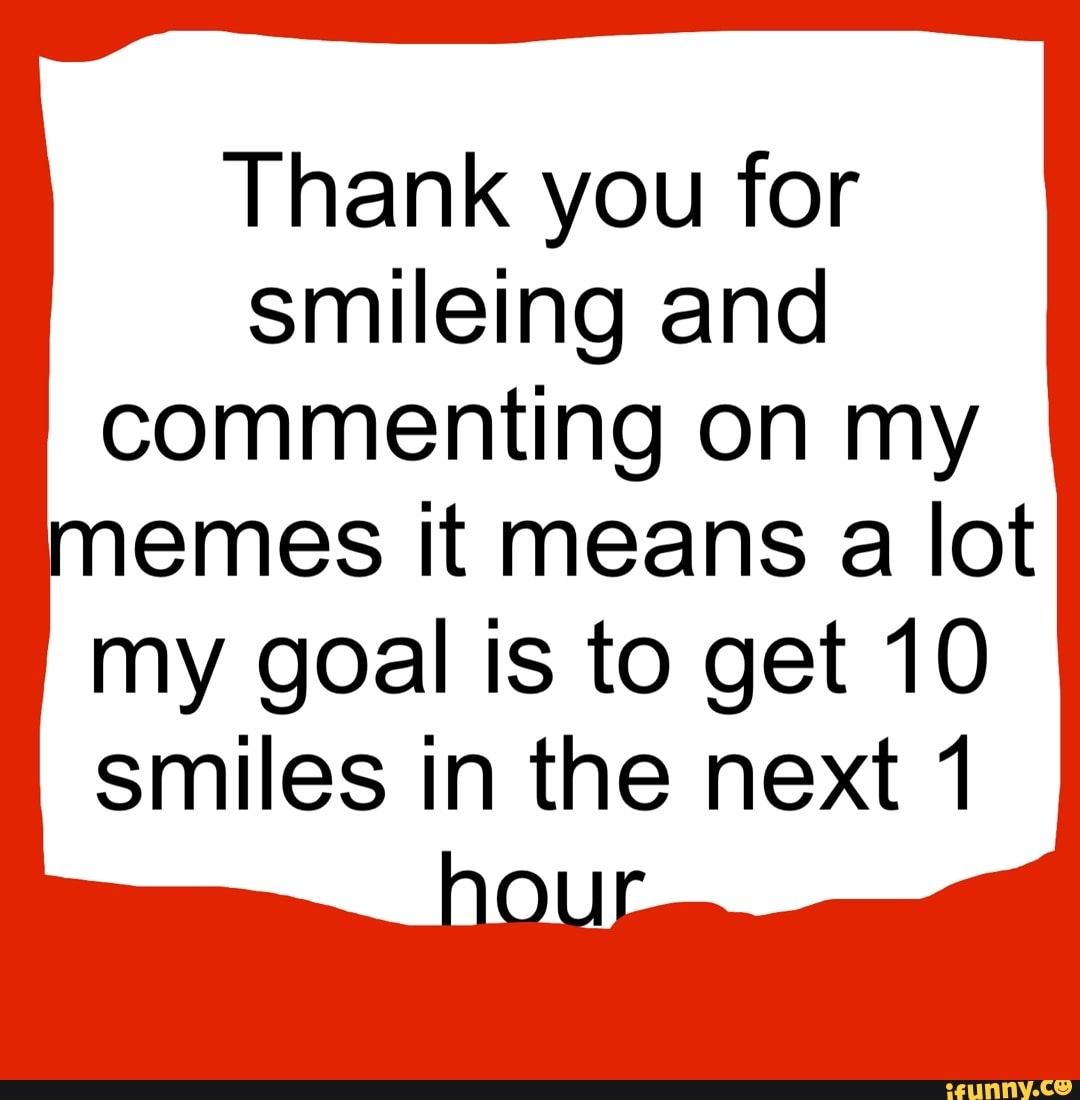 Thank you for smileing and commenting on my memes it means a lot my ...