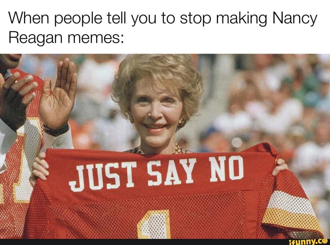 When people tell you to stop making Nancy Reagan memes: SAY - iFunny