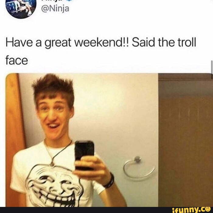 @Ninja Have a great weekend!! Said the troll face - iFunny