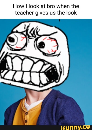How I I look at bro when the teacher gives us the look - iFunny