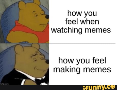 How you feel when watching memes how you feel making memes - iFunny