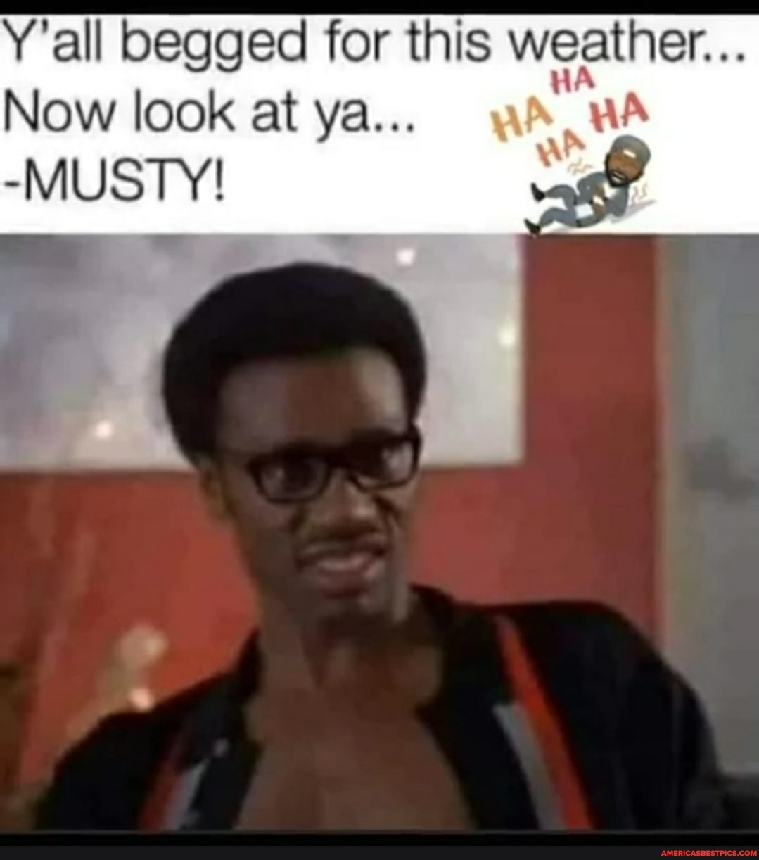 Y'all begged for this weather. Now look at ya... I -MUSTY! - America’s ...