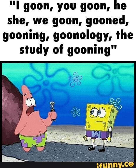 "I goon, you goon, he she, we goon, gooned, gooning, goonology, the ...