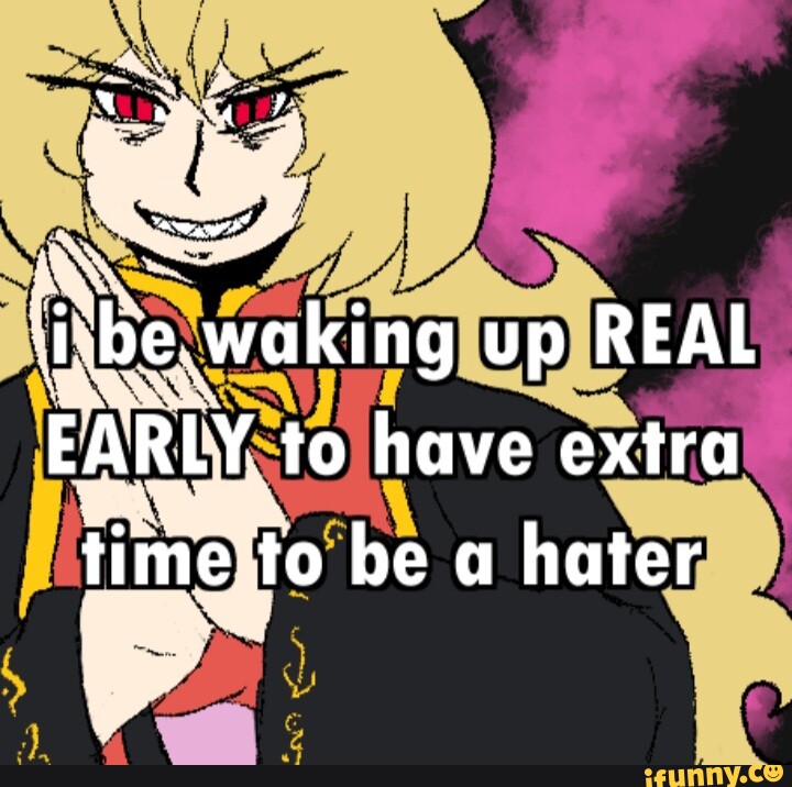 Ib be waking up REAL EARLY to have extra time to be a hater - iFunny