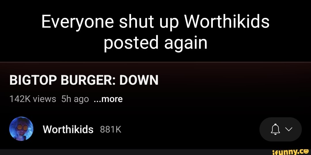 Everyone shut up Worthikids posted again BIGTOP BURGER: DOWN 142K views ...