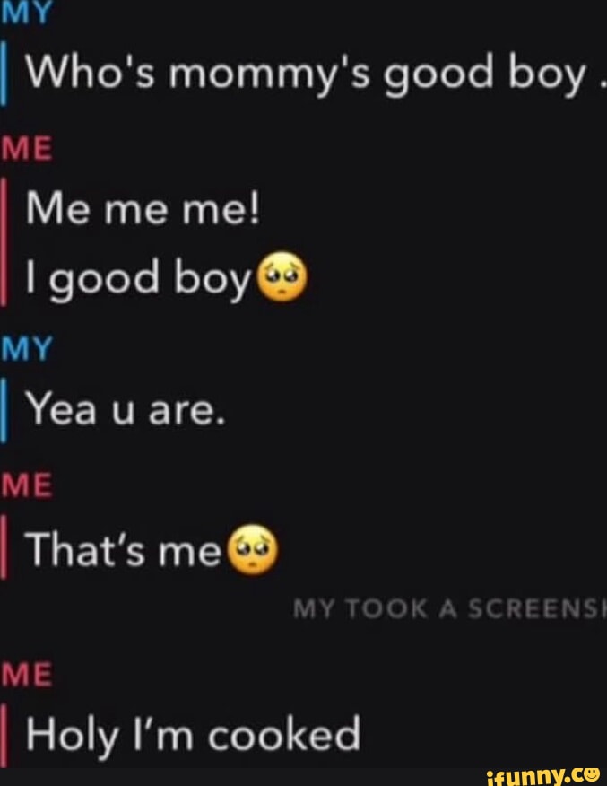 MY I Who's mommy's good boy . ME Me me me! I good MY I Yea u are. ME I ...