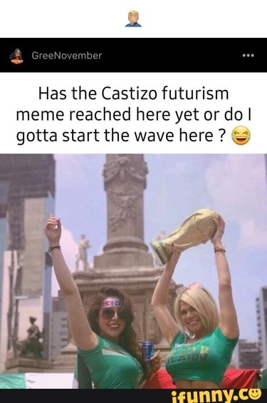 Has the Castizo futurism meme reached here yet or do gotta start the ...