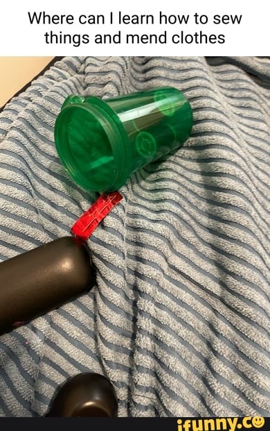 Where can I I learn how to sew things and mend clothes - iFunny