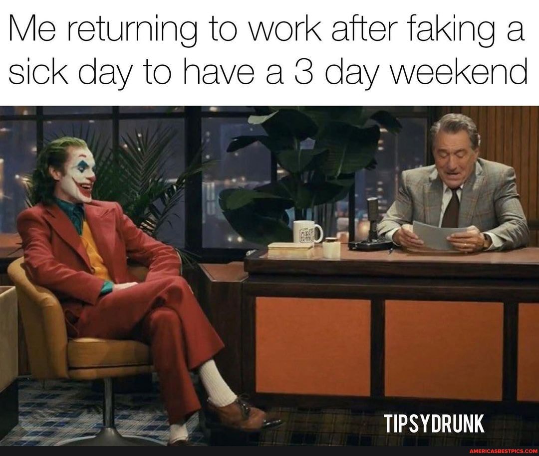 Me returning to work after faking a sick day to have a 3 day weekend TIPSY DRUNK - America’s ...
