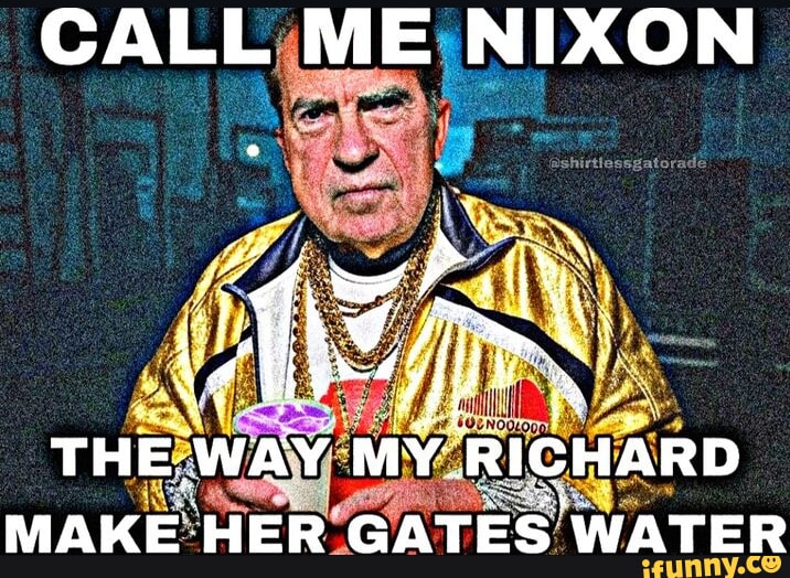 CALL ME NIXON THE 'WAY MY. 'RICHARD MAKE HER GATES WATER - iFunny