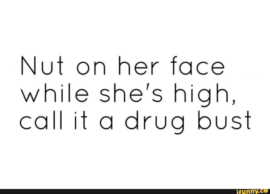 Nut on her face while she's high, call it a drug bust - iFunny