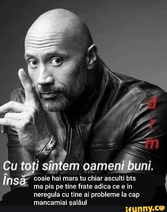 em Cu toti sintem oameni bunt. coaie hai mars tu chiar asculti bts ns ...