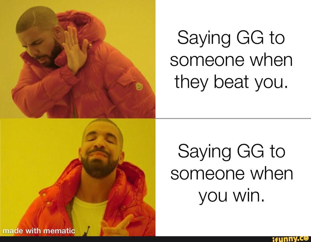Saying GG to someone when they beat you. Saying GG to someone when you ...