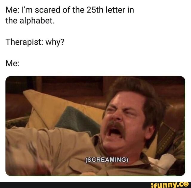 Me: I'm scared of the 25th letter in the alphabet. Therapist: why? - iFunny
