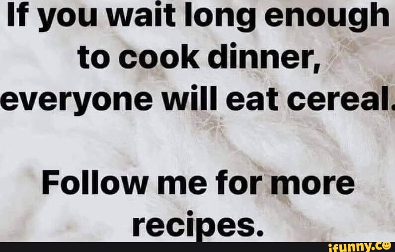 If you wait long enough to cook dinner, everyone will eat cereal ...