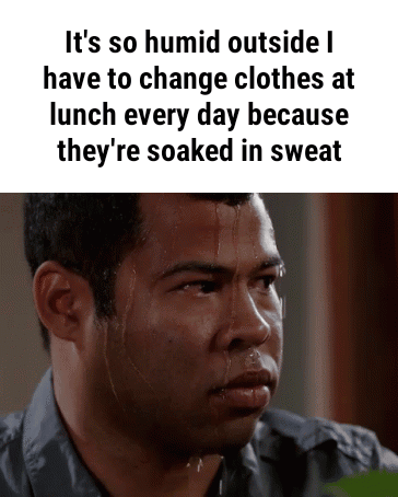 It's so humid outside I have to change clothes at lunch every day ...
