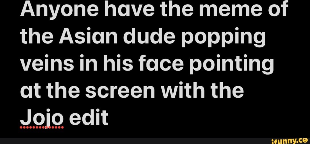 Anyone have the meme of the Asian dude popping veins in his face ...
