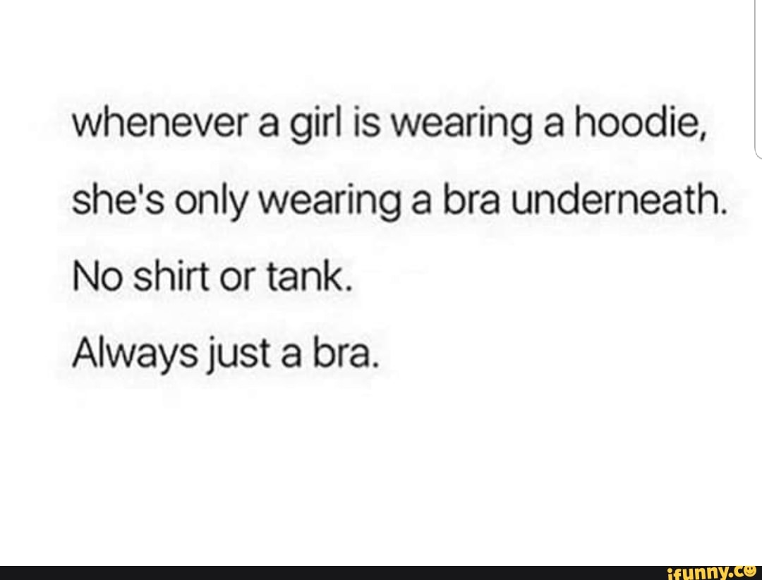 Whenever a girl is wearing a hoodie, she's only wearing a bra ...