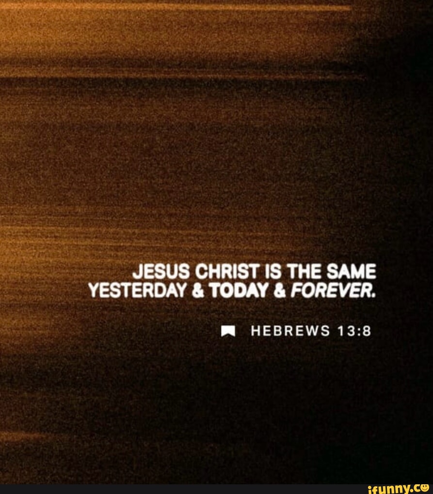 JESUS CHRIST IS THE SAME YESTERDAY & TODAY & FOREVER. HEBREWS - iFunny