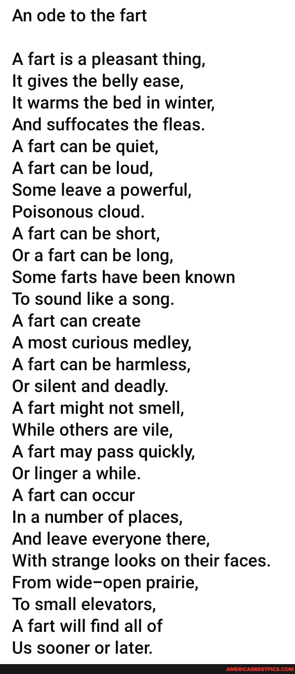 An ode to the fart A fart is a pleasant thing, It gives the belly ease ...