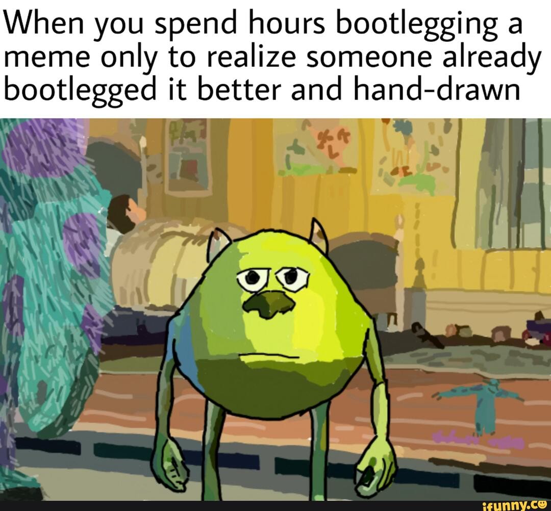 When you spend hours bootlegging a meme only to realize someone already ...