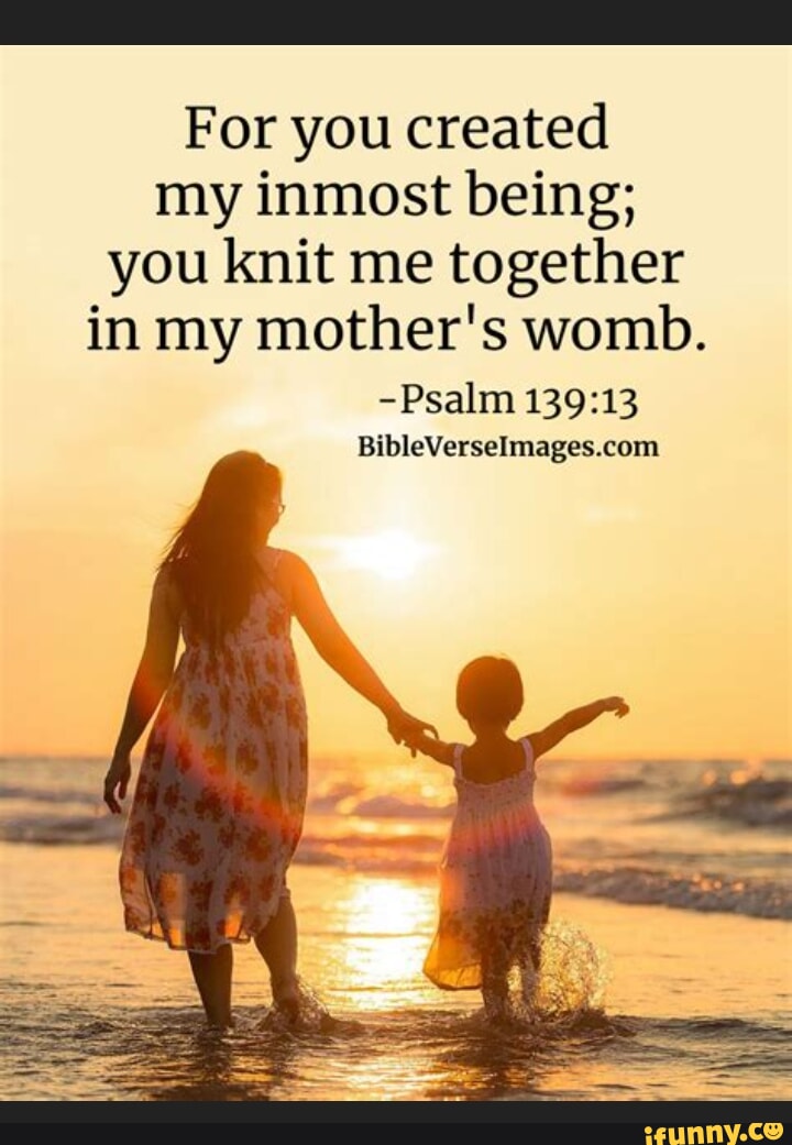 For you created my inmost being; you knit me together in my mother's ...