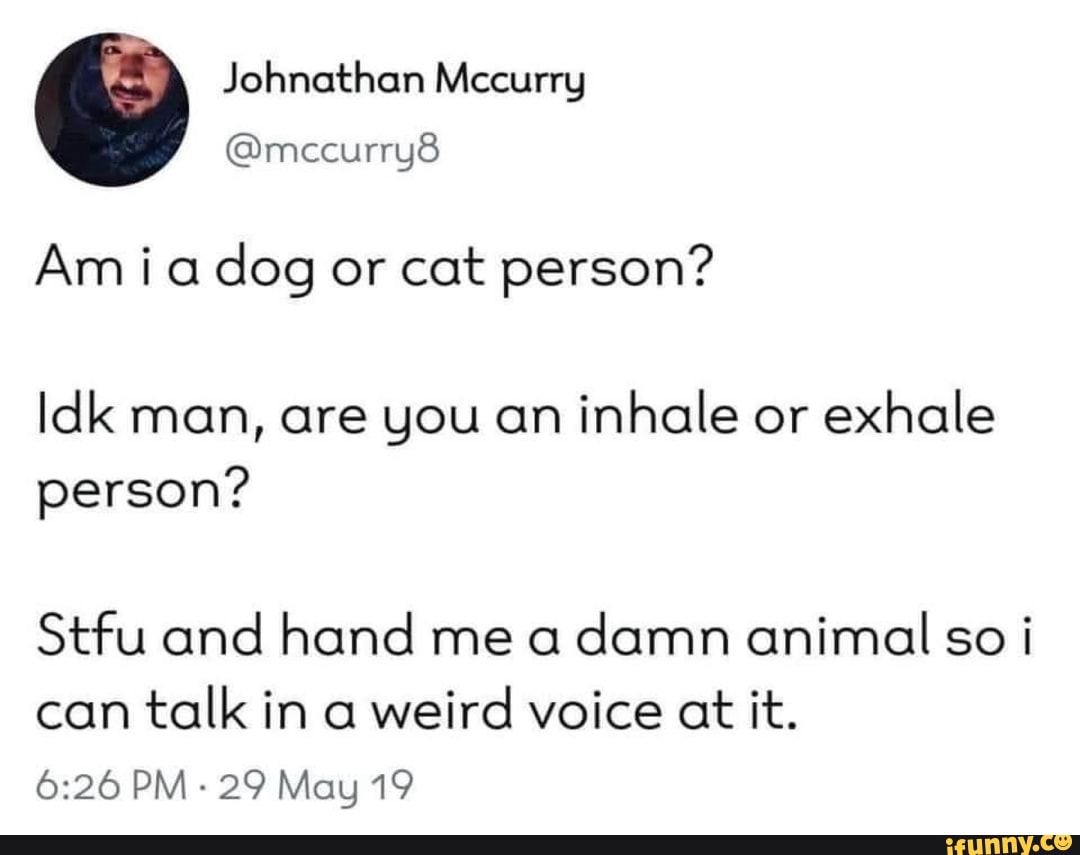 Am ia dog or cat person? Idk man, are you an inhale or exhale person ...