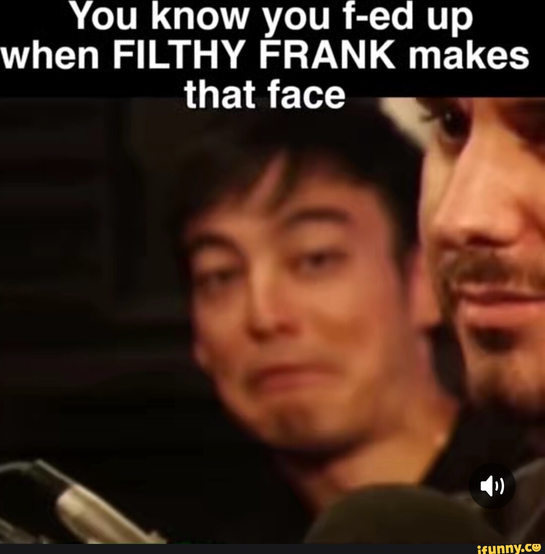 You know you f-ed up when FILTHY FRANK makes that face - iFunny