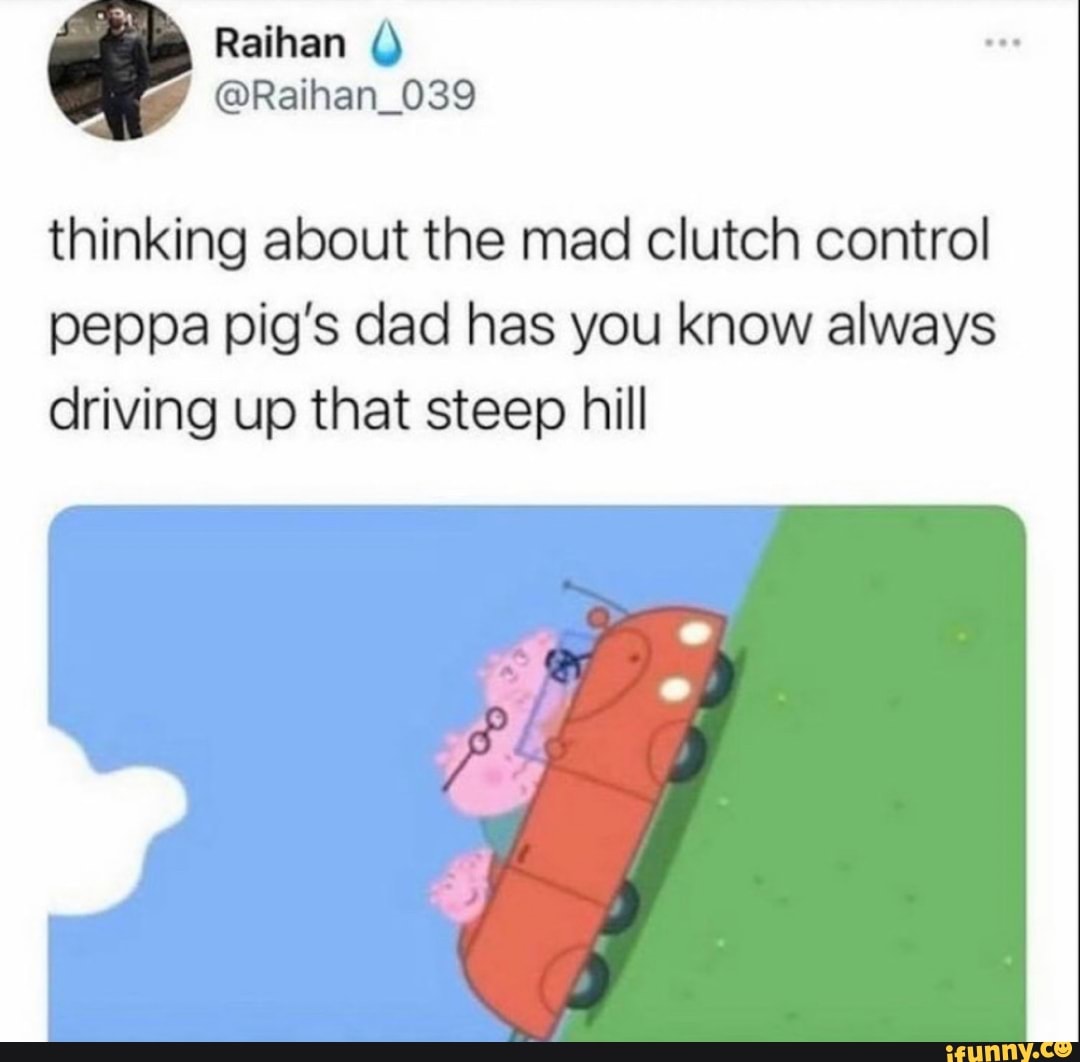 Thinking about the mad clutch control peppa pig's dad has you know ...