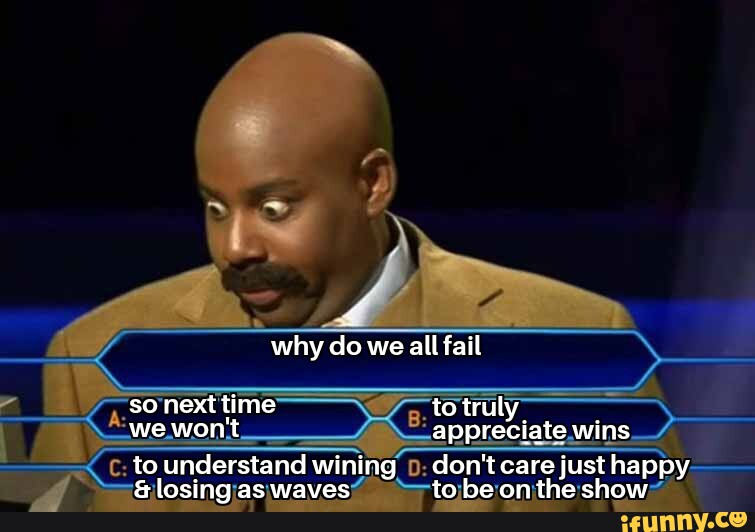 Why do we all fail so next time to truly we won't appreciate wins to ...