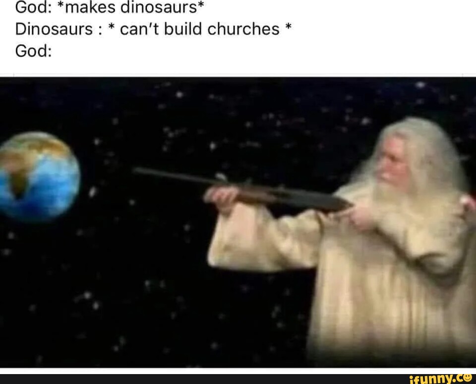 Dinosaurs* Dinosaurs : * can't build churches * God: - iFunny
