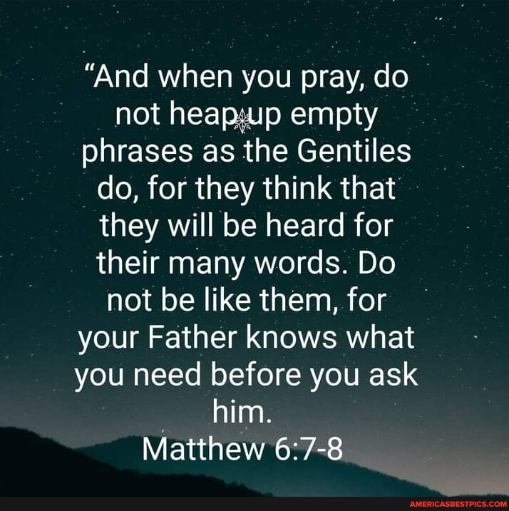 "And when you pray, do not heapyup empty phrases as the Gentiles do ...